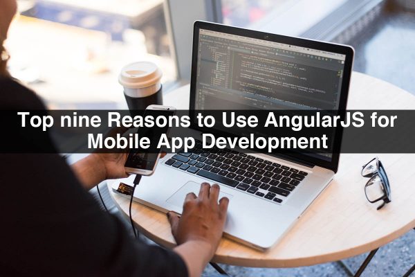 Top nine Reasons to Use AngularJS for Mobile App Development