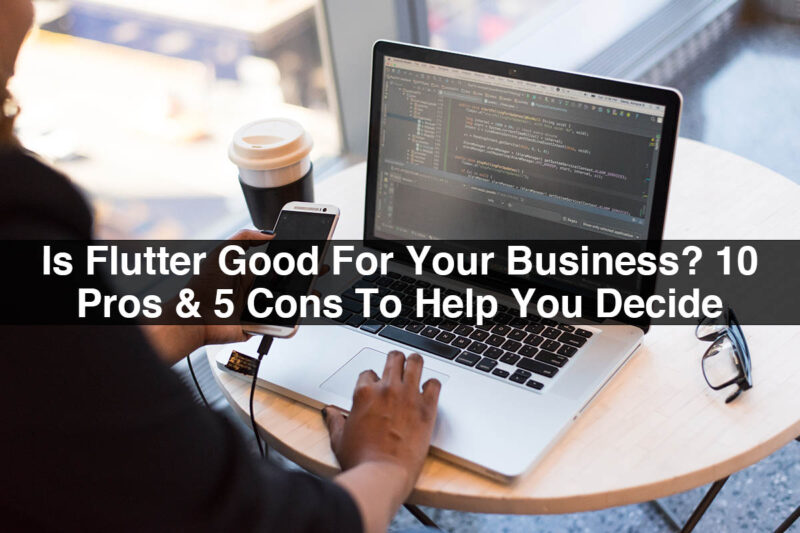 Is Flutter Good for Your Business? 10 Pros & 5 Cons To Help You Decide