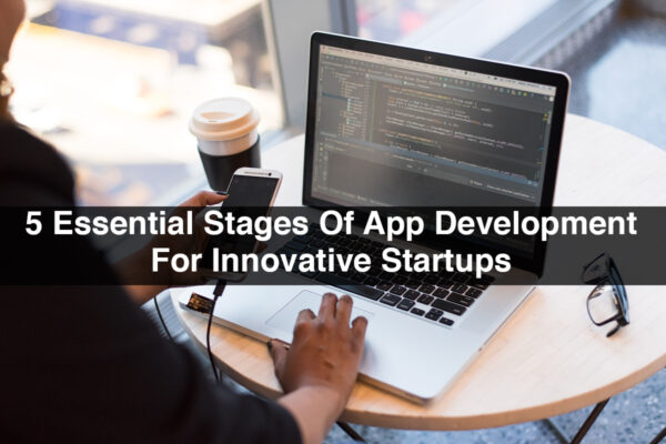 5 Essential Stages Of App Development For Innovative Startups