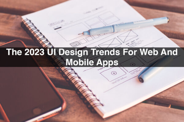 The 2023 UI Design Trends For Web And Mobile Apps